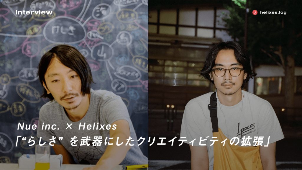 Helixes.log - Nue inc. 松倉早星 × Helixes 田中 「"らしさ" を武器にしたクリエイティビティの拡張」